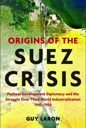 Origins of the Suez Crisis: Postwar Development Diplomacy and the Struggle over Third World ...